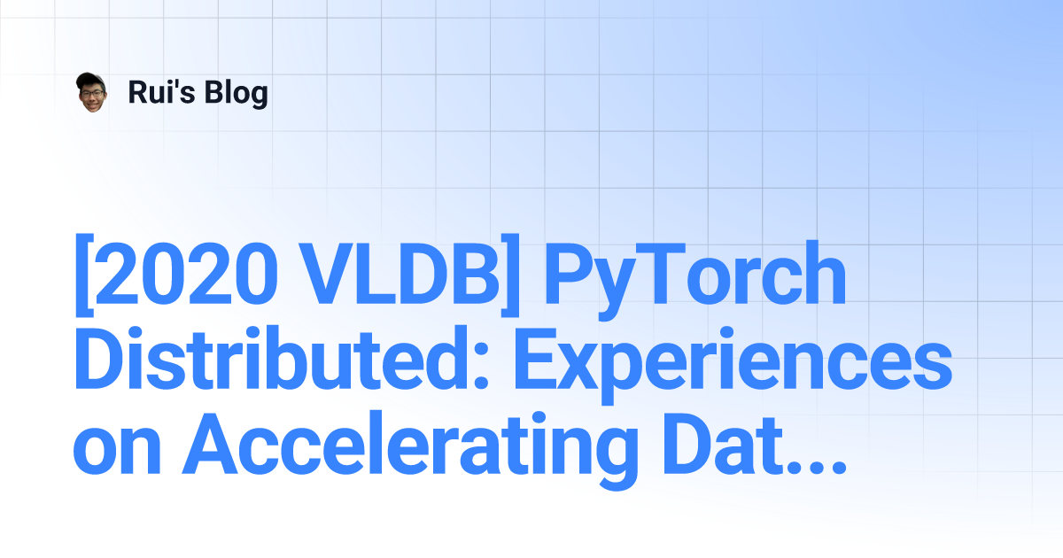 [2020 VLDB] PyTorch Distributed: Experiences on Accelerating Data Parallel Training | Rui's Blog